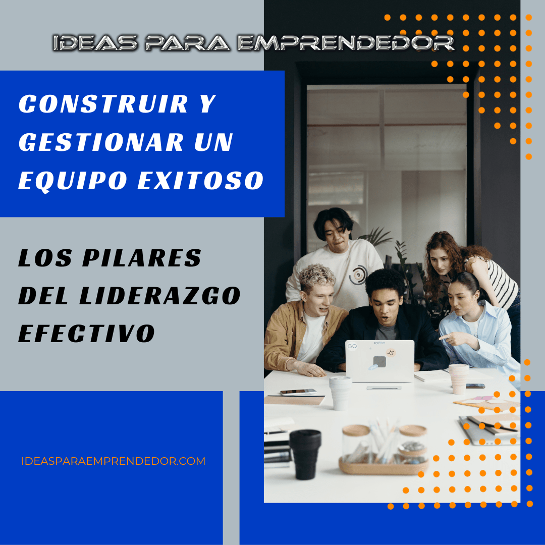 IDEAS PARA EMPRENDEDOR | Construir y Gestionar un Equipo Exitoso: Los Pilares del Liderazgo Efectivo
